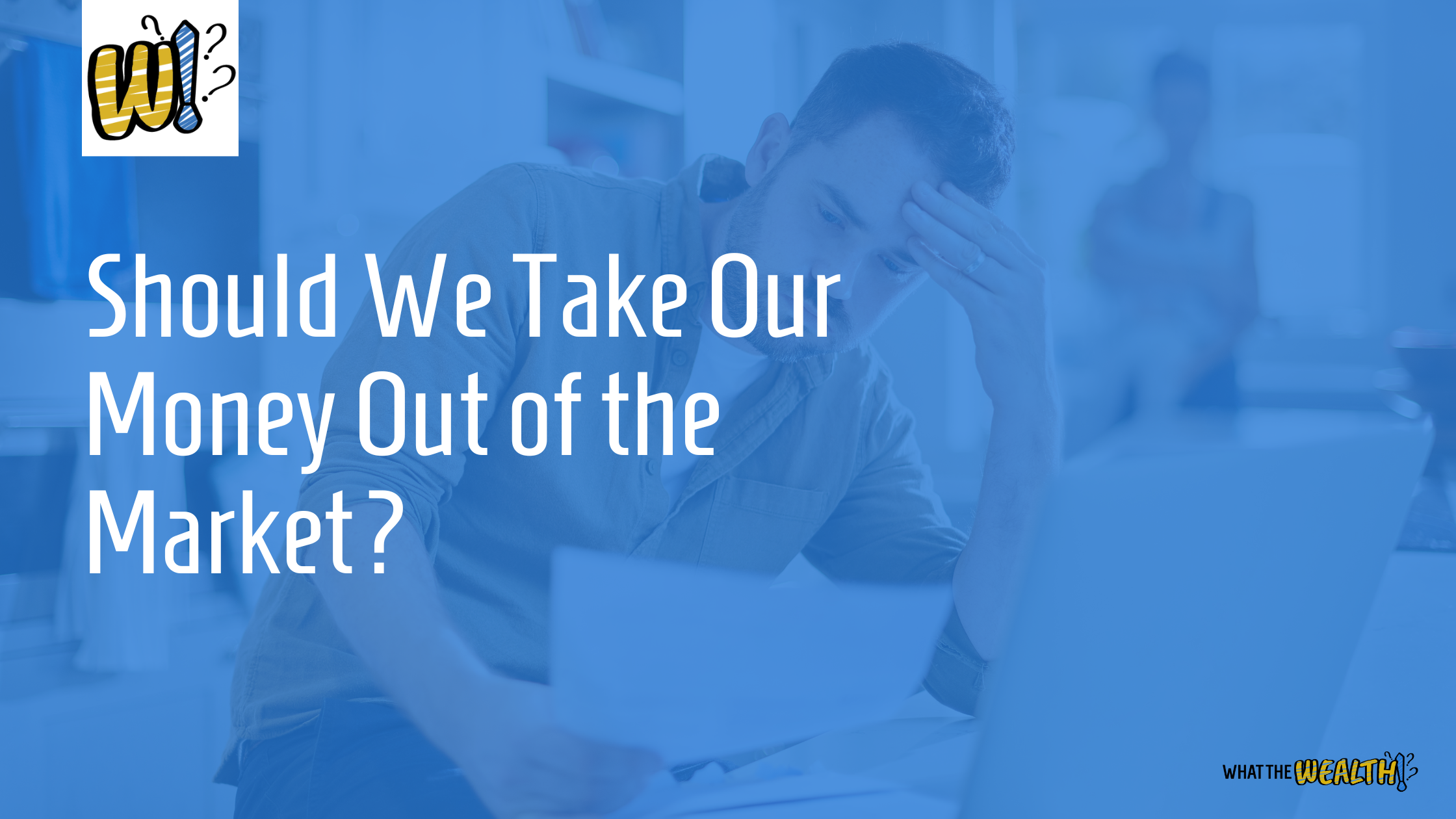 Ep #77: Should We Take Our Money Out of the Market? | What The Wealth